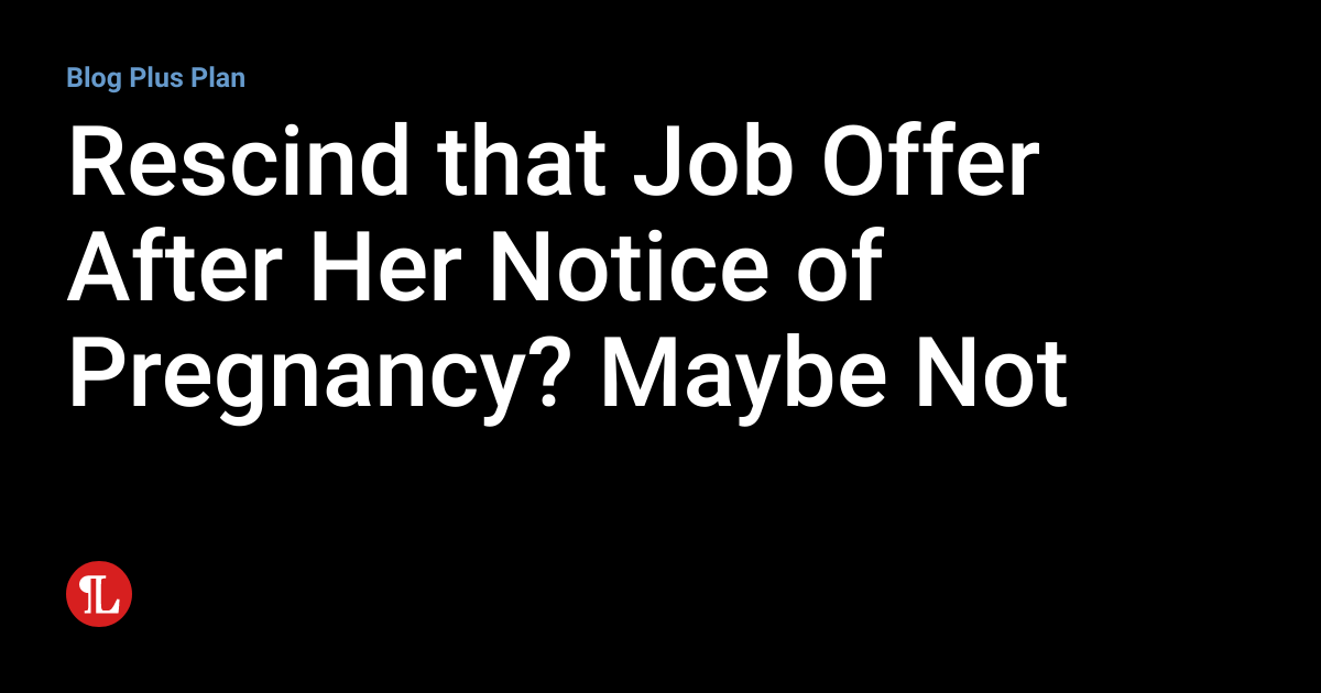 Rescind that Job Offer After Her Notice of Pregnancy? Maybe Not ...