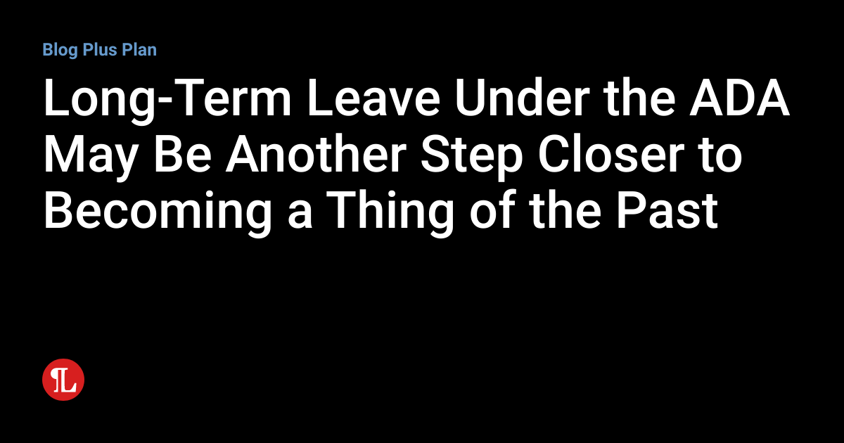 Long-Term Leave Under the ADA May Be Another Step Closer to Becoming a ...