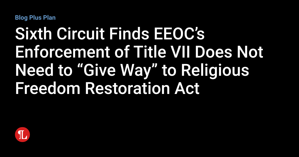 Sixth Circuit Finds EEOC’s Enforcement of Title VII Does Not Need to ...