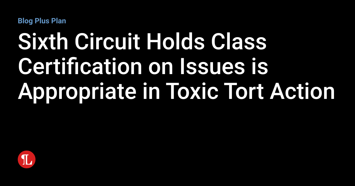 Sixth Circuit Holds Class Certification on Issues is Appropriate in ...