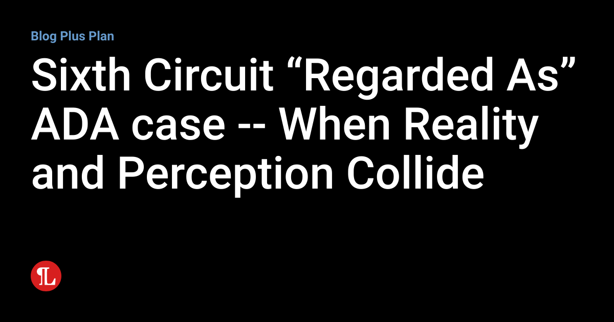 Sixth Circuit “Regarded As” ADA case -- When Reality and Perception ...