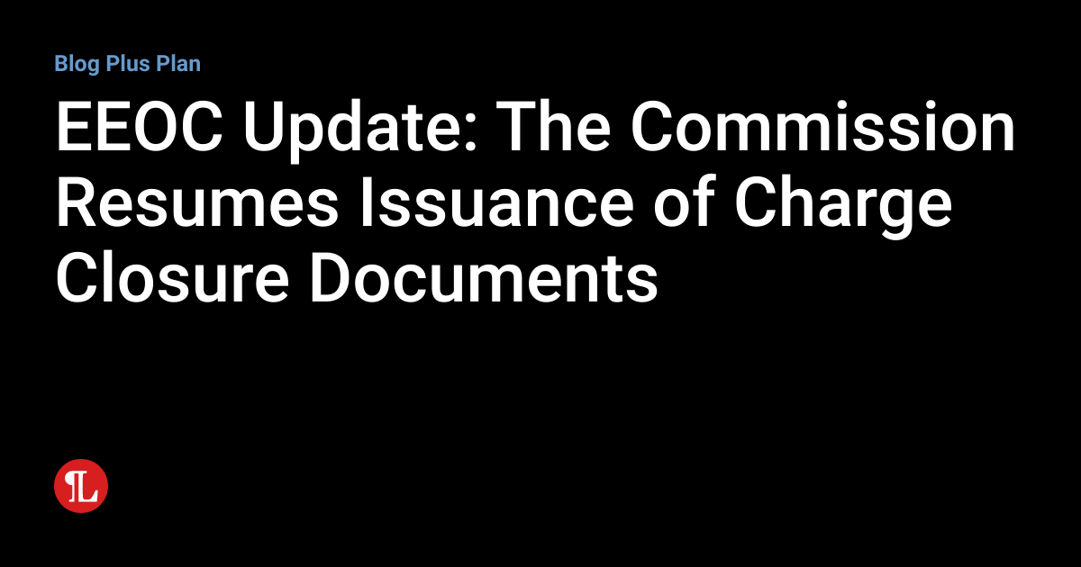 EEOC Update: The Commission Resumes Issuance of Charge Closure ...