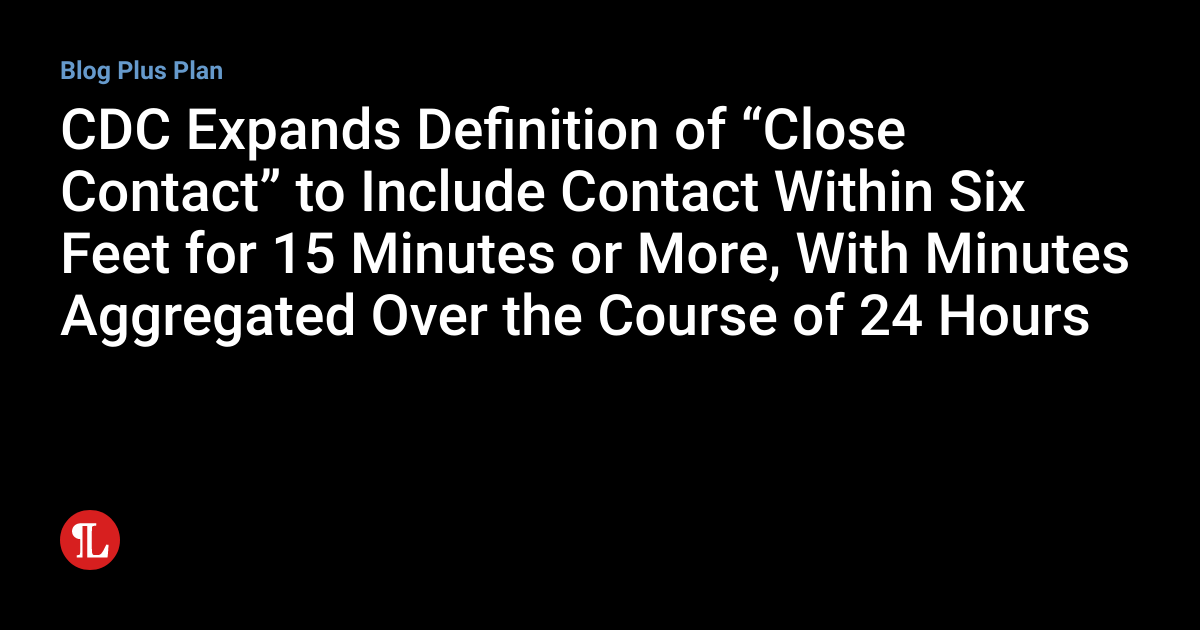 CDC Expands Definition of “Close Contact” to Include Contact Within Six ...