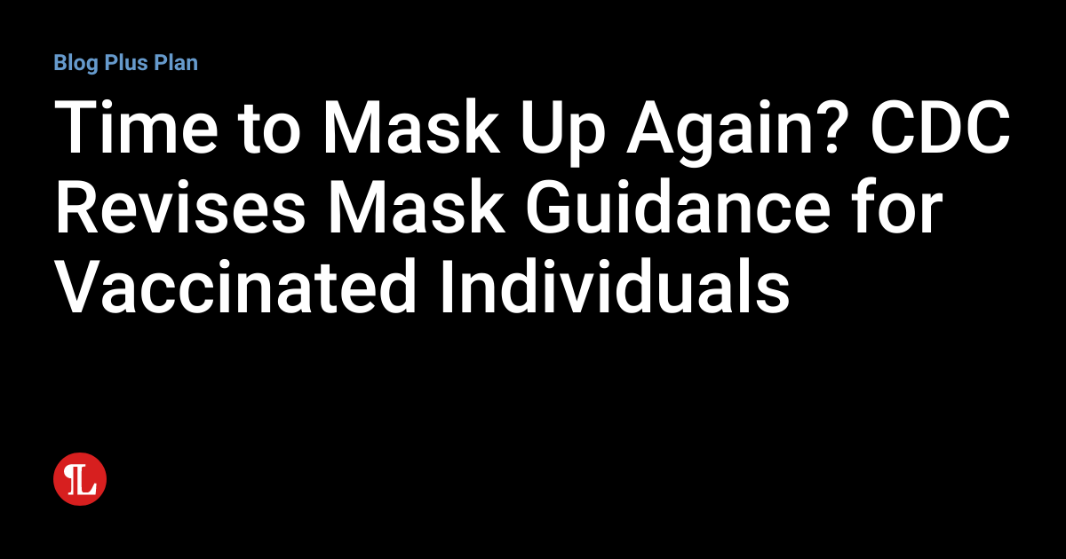 Time to Mask Up Again? CDC Revises Mask Guidance for Vaccinated ...