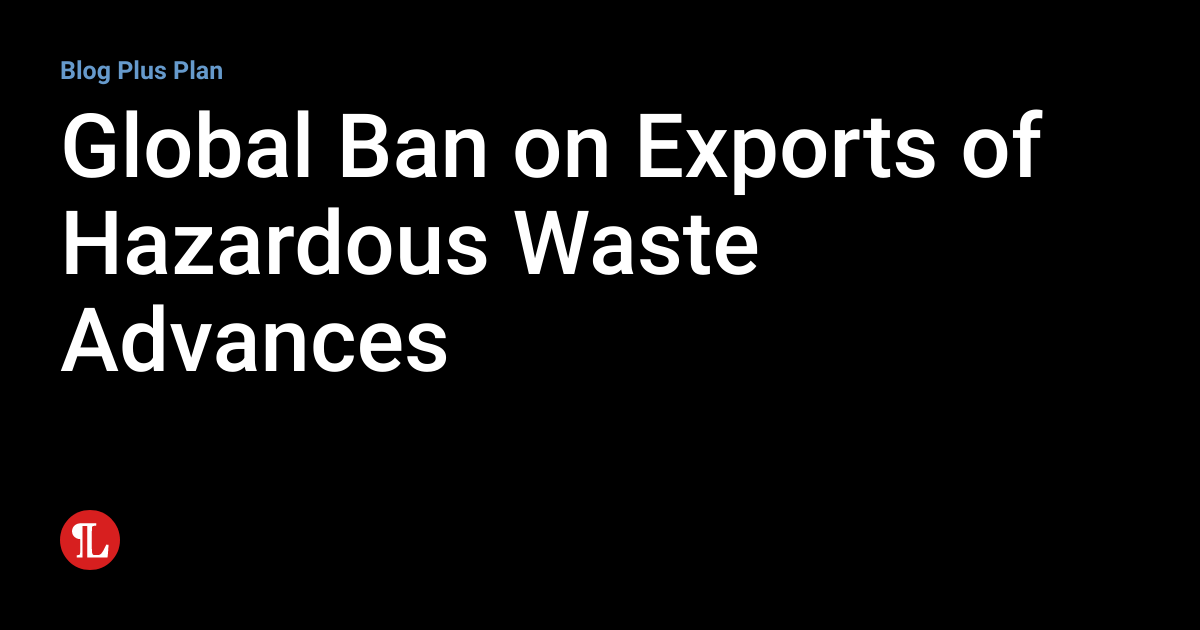 Global Ban on Exports of Hazardous Waste Advances | Workplace Safety ...