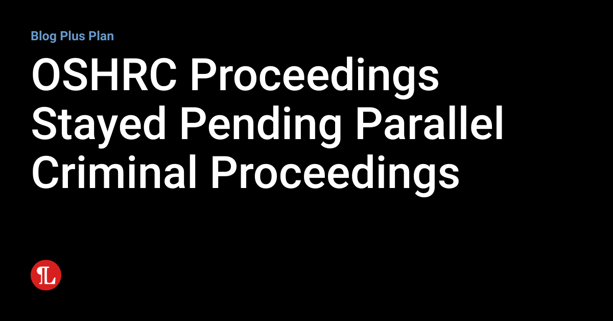 OSHRC Proceedings Stayed Pending Parallel Criminal Proceedings ...