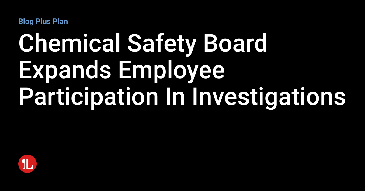 Chemical Safety Board Expands Employee Participation In Investigations ...