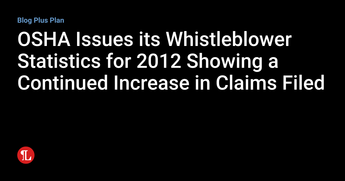OSHA Issues its Whistleblower Statistics for 2012 Showing a Continued Increase in Claims Filed ...
