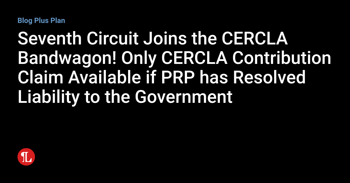 Seventh Circuit Joins the CERCLA Bandwagon! Only CERCLA Contribution ...
