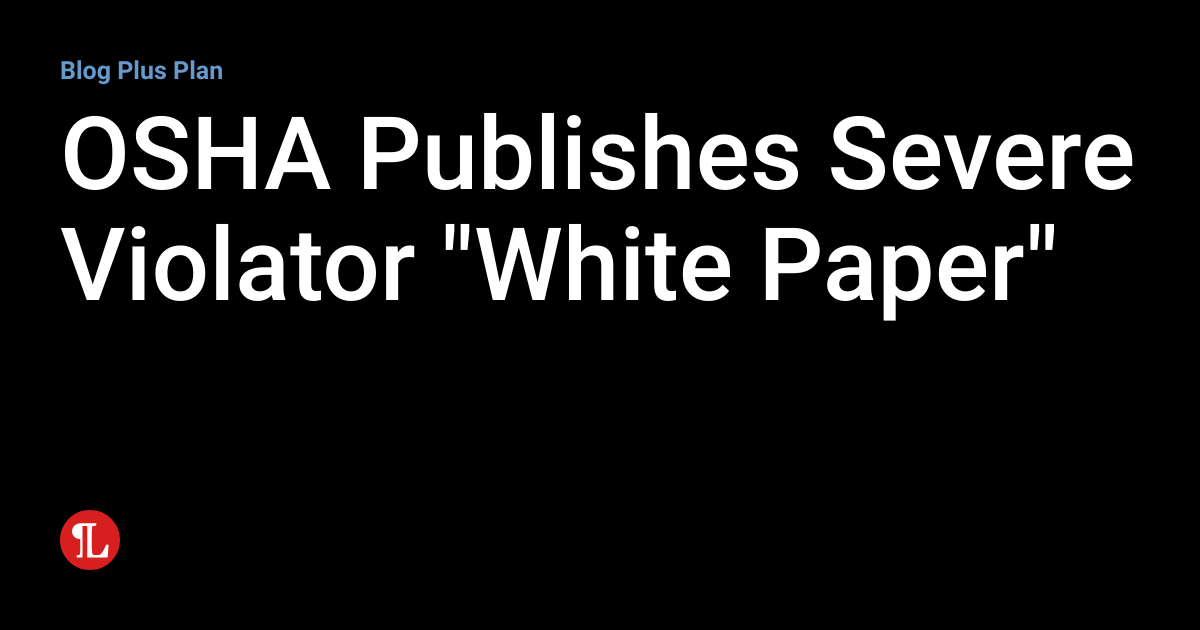 OSHA Publishes Severe Violator "White Paper" | Workplace Safety and ...