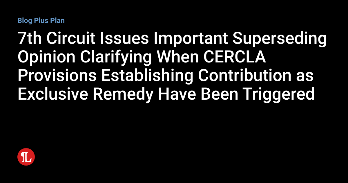 7th Circuit Issues Important Superseding Opinion Clarifying When CERCLA ...