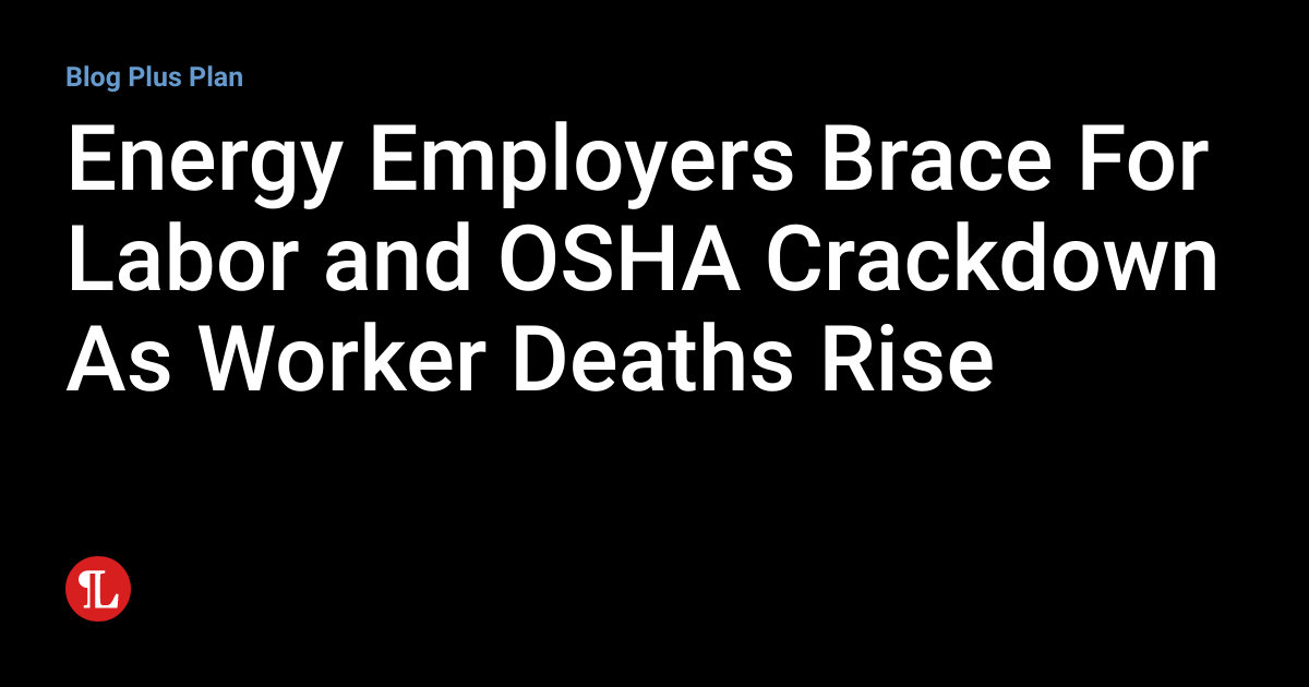 Energy Employers Brace For Labor and OSHA Crackdown As Worker Deaths ...