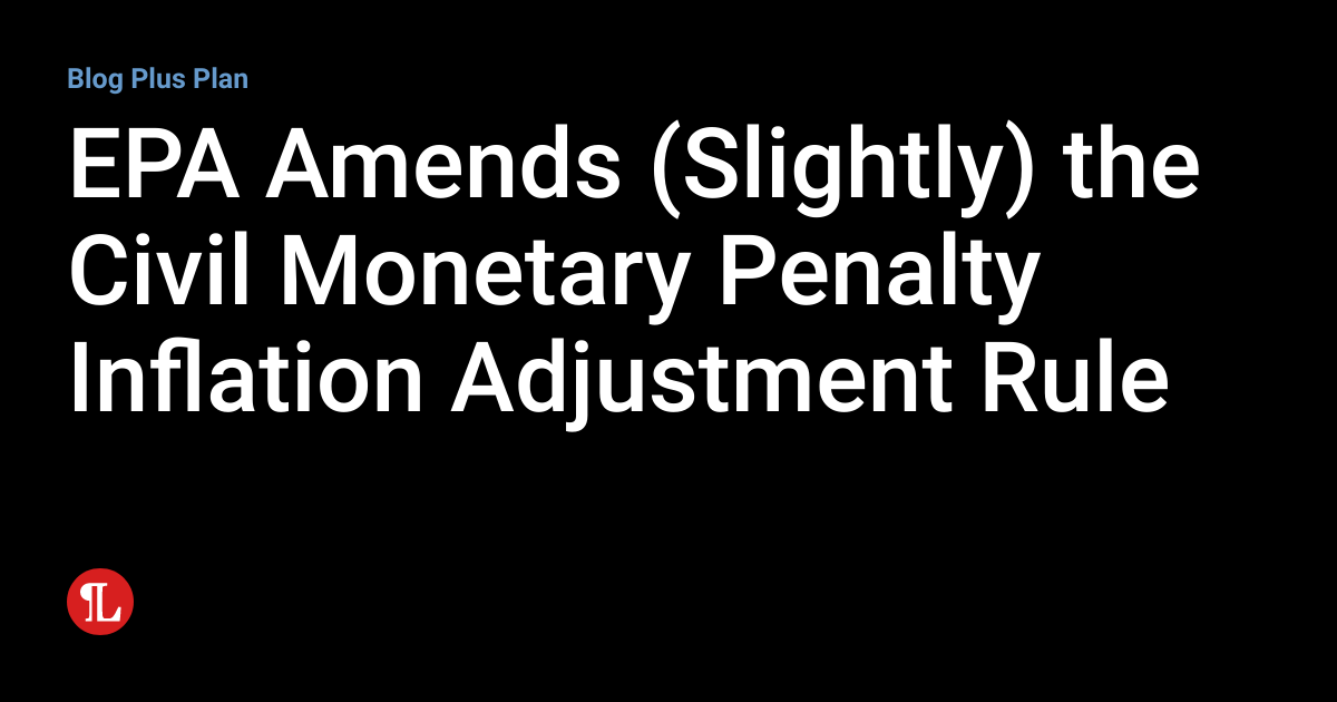 EPA Amends (Slightly) the Civil Monetary Penalty Inflation Adjustment ...