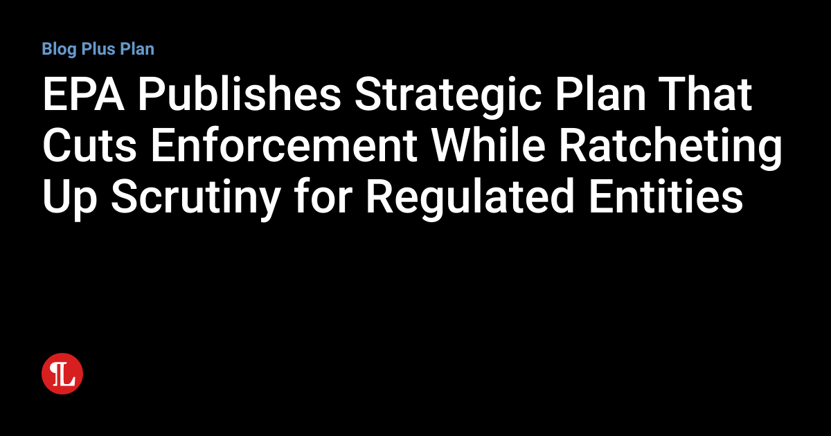 EPA Publishes Strategic Plan That Cuts Enforcement While Ratcheting Up ...