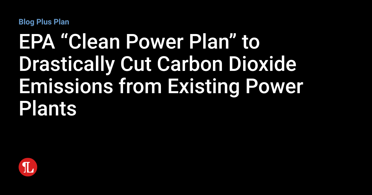 EPA “Clean Power Plan” to Drastically Cut Carbon Dioxide Emissions from ...