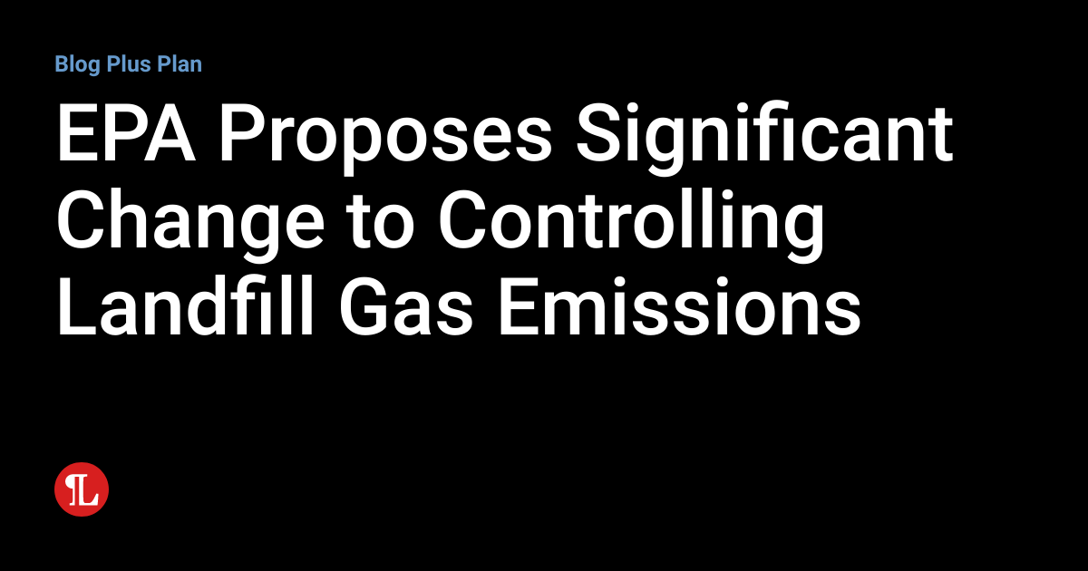EPA Proposes Significant Change to Controlling Landfill Gas Emissions ...