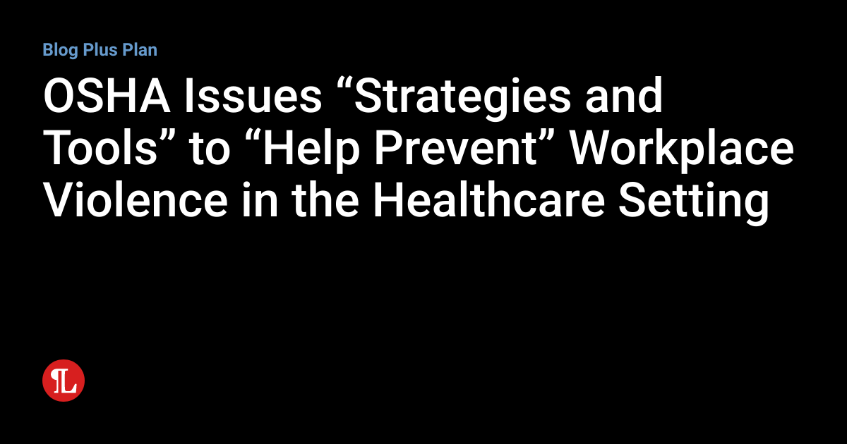 OSHA Issues “Strategies and Tools” to “Help Prevent” Workplace Violence ...