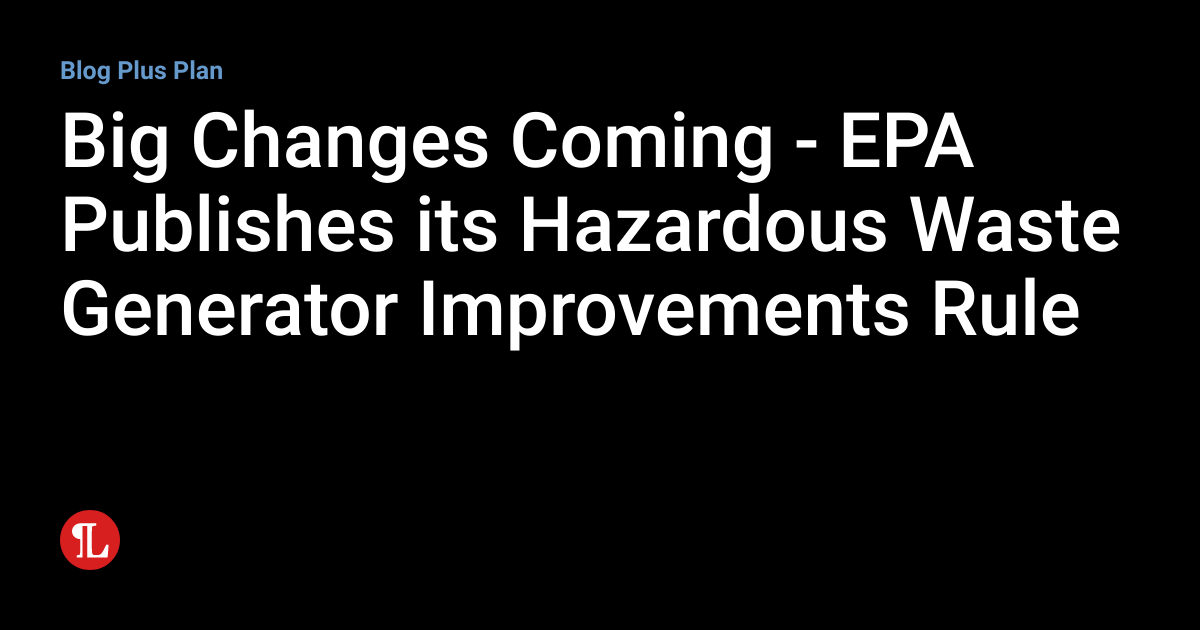 Big Changes Coming - EPA Publishes its Hazardous Waste Generator ...