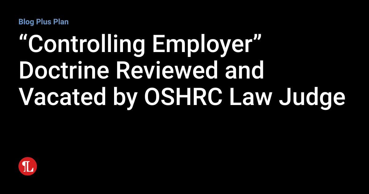 “Controlling Employer” Doctrine Reviewed and Vacated by OSHRC Law Judge ...