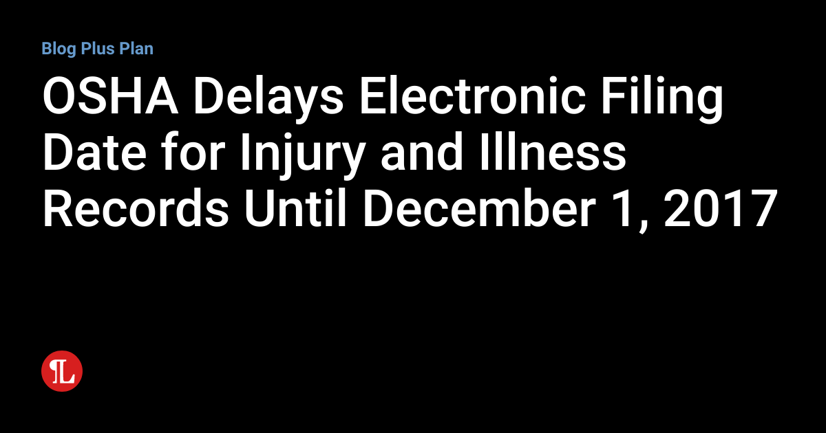 OSHA Delays Electronic Filing Date for Injury and Illness Records Until December 1, 2017 ...