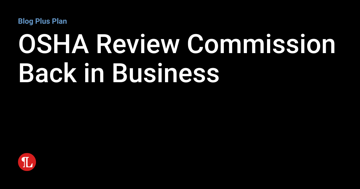 OSHA Review Commission Back in Business | Workplace Safety and ...