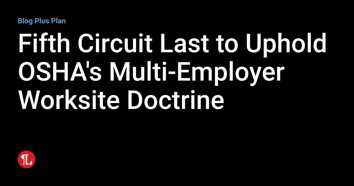 Fifth Circuit Last to Uphold OSHA's Multi-Employer Worksite Doctrine ...