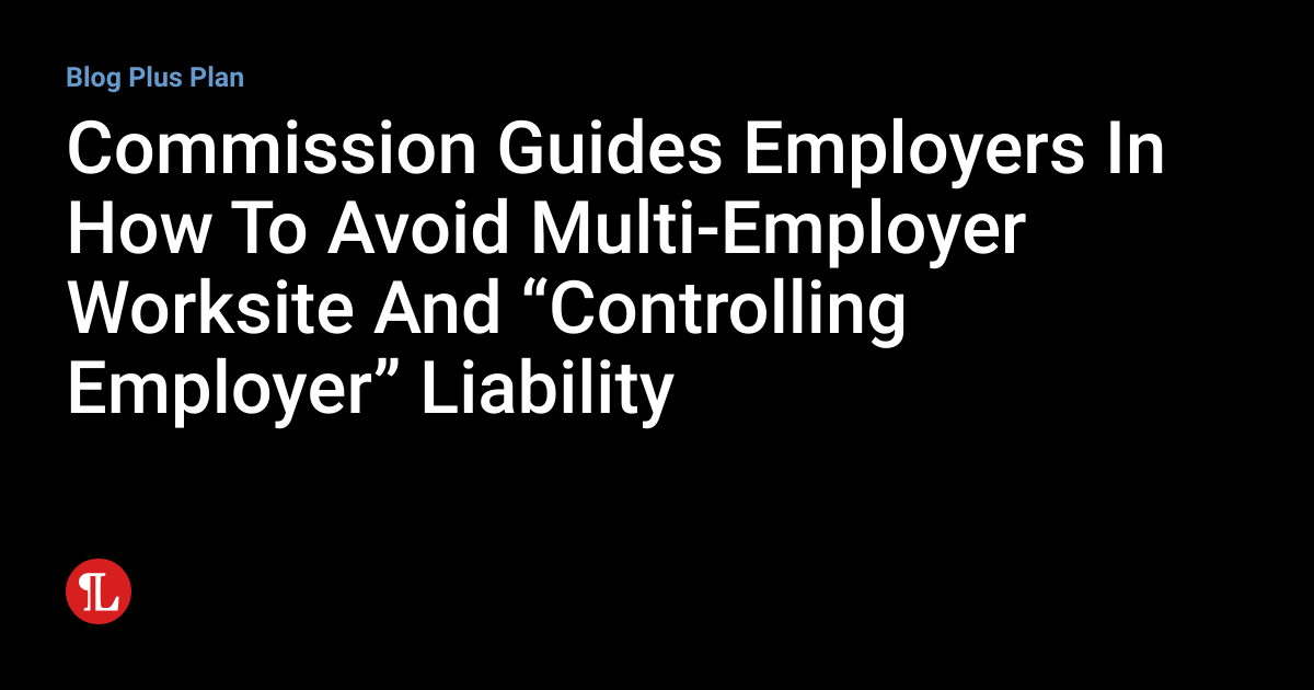 Commission Guides Employers In How To Avoid Multi-Employer Worksite And ...