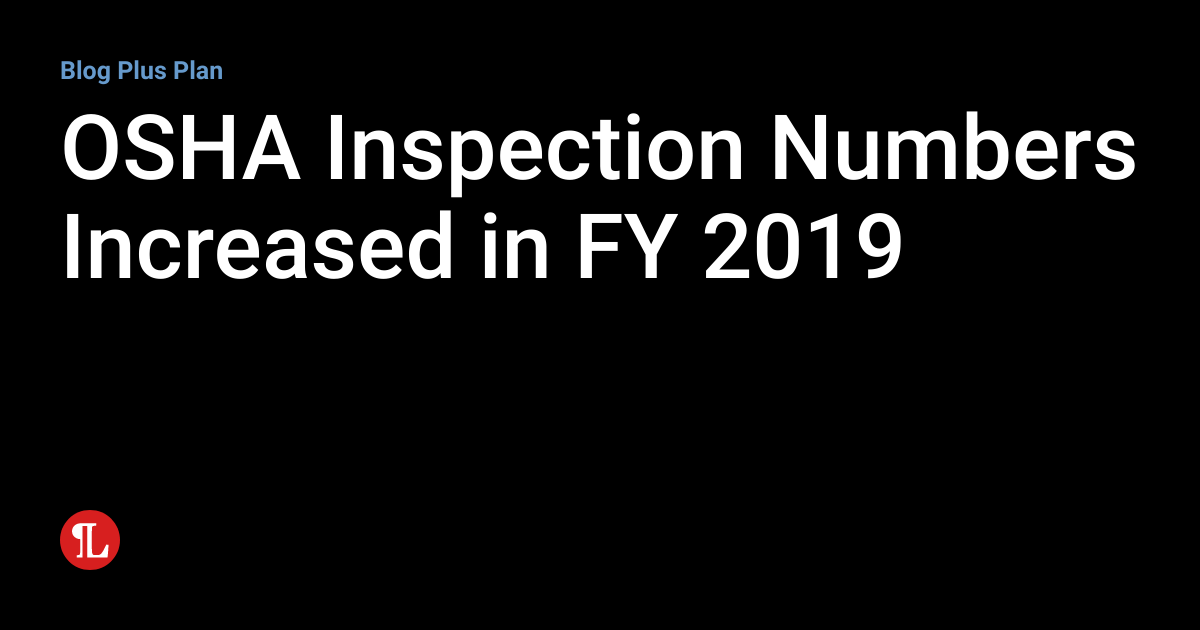 OSHA Inspection Numbers Increased in FY 2019 | Workplace Safety and ...