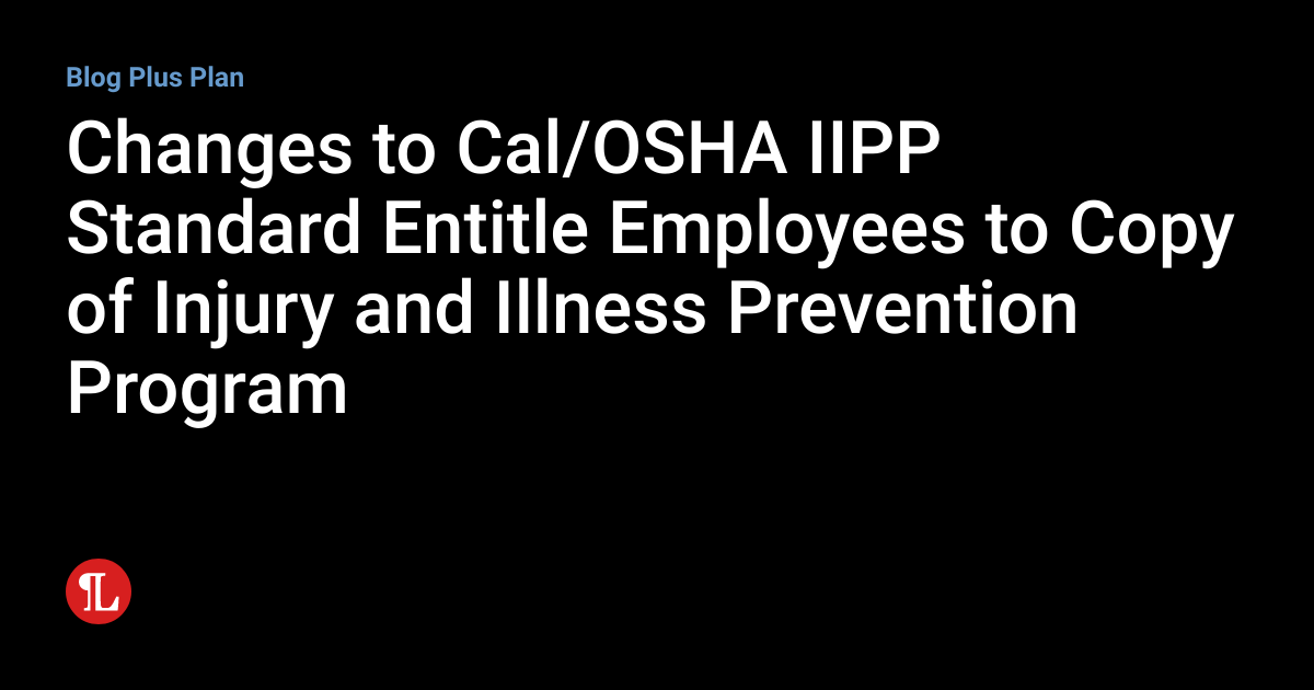 Changes to Cal/OSHA IIPP Standard Entitle Employees to Copy of Injury ...