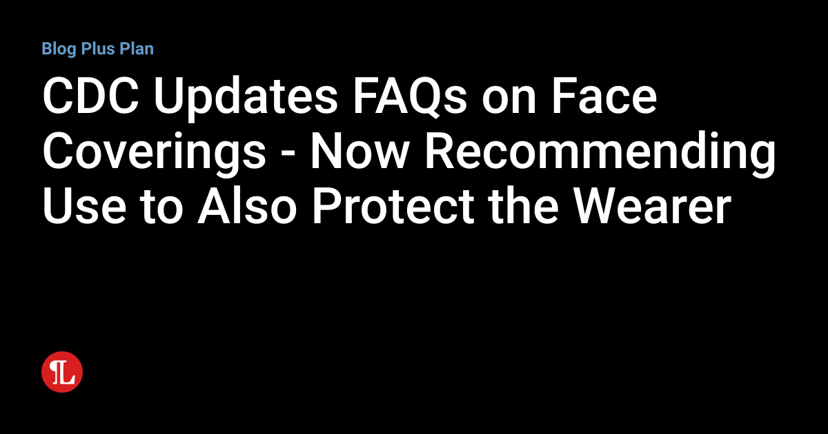 CDC Updates FAQs on Face Coverings - Now Recommending Use to Also ...