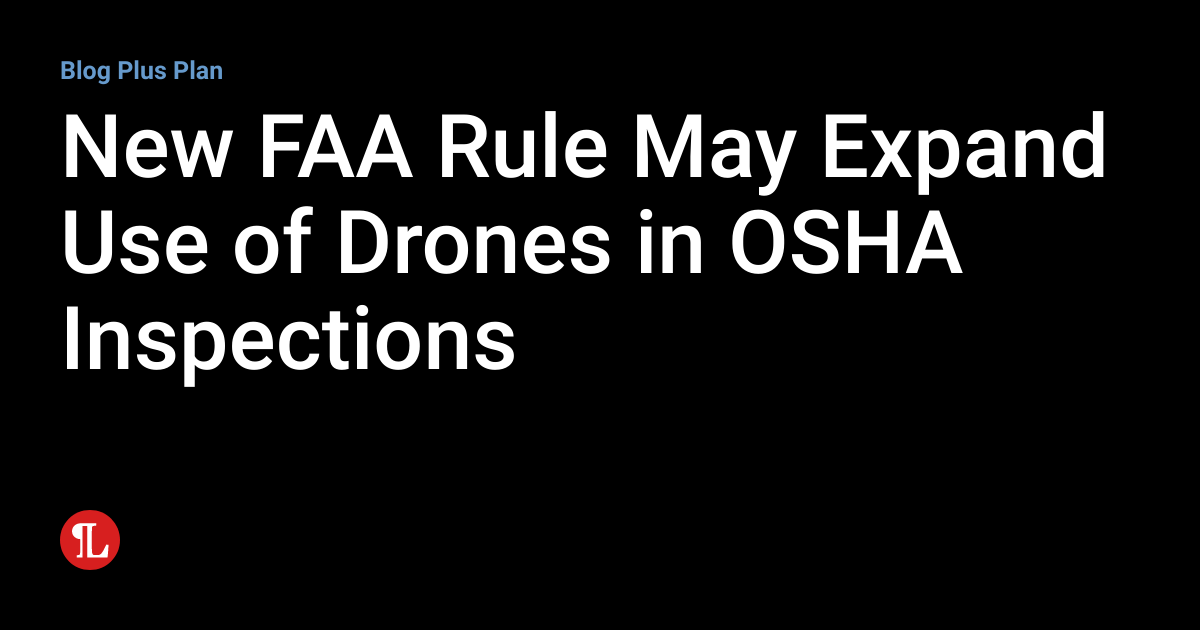 New FAA Rule May Expand Use of Drones in OSHA Inspections | Workplace ...