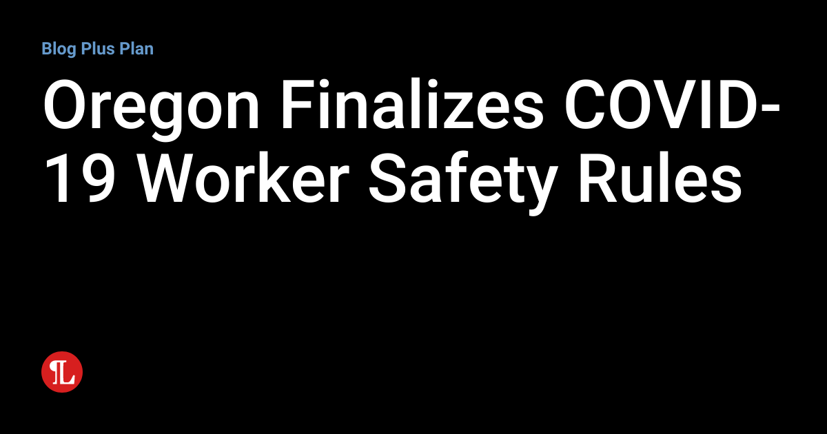 Oregon Finalizes COVID-19 Worker Safety Rules | Workplace Safety and ...