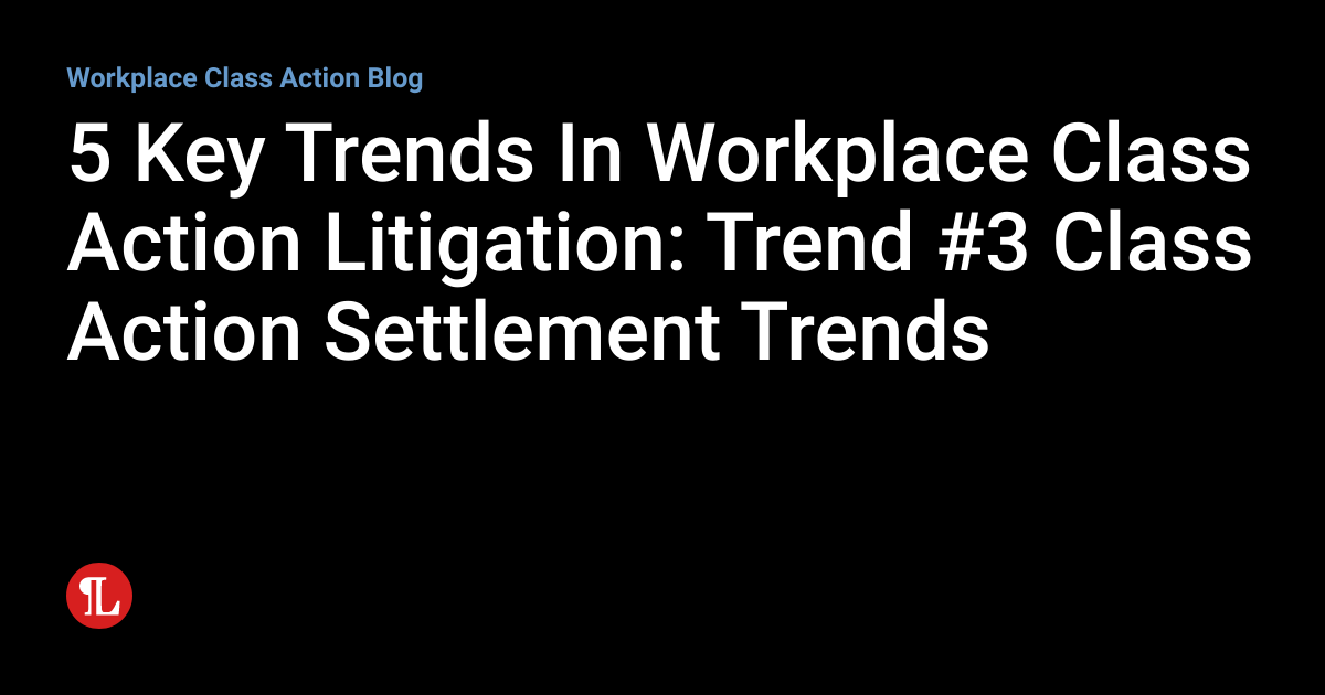 5 Key Trends In Workplace Class Action Litigation: Trend #3 Class ...