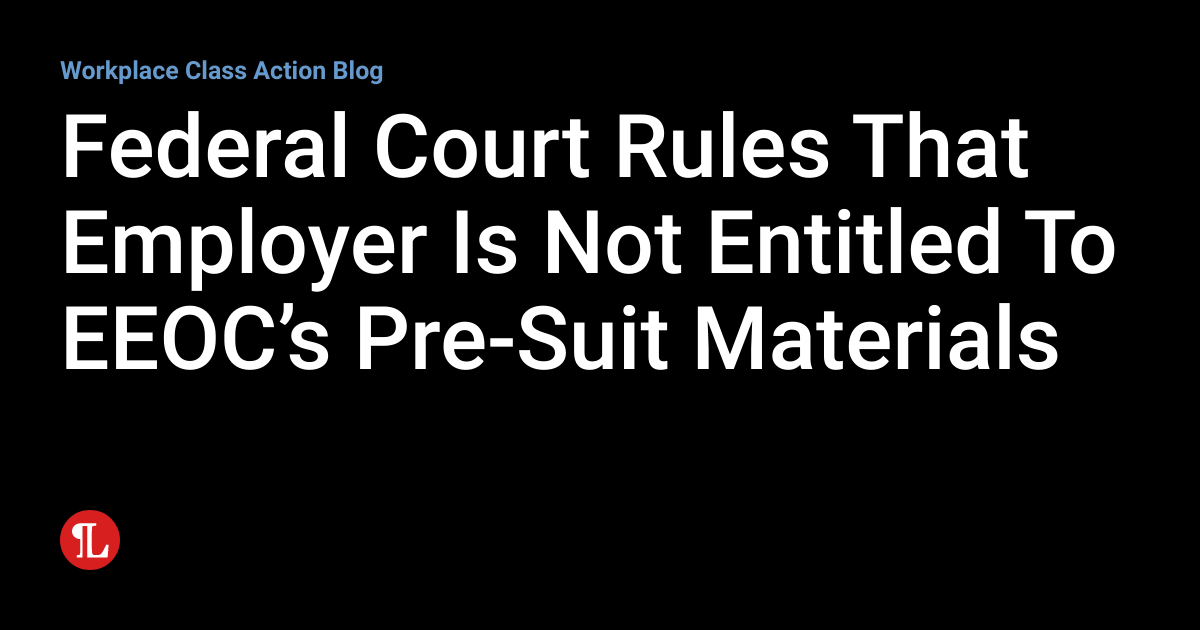 Federal Court Rules That Employer Is Not Entitled To EEOC’s Pre-Suit ...