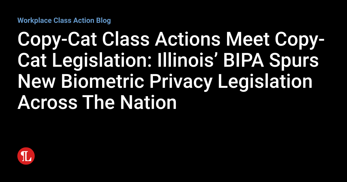 Copy-Cat Class Actions Meet Copy-Cat Legislation: Illinois’ BIPA Spurs New Biometric Privacy ...