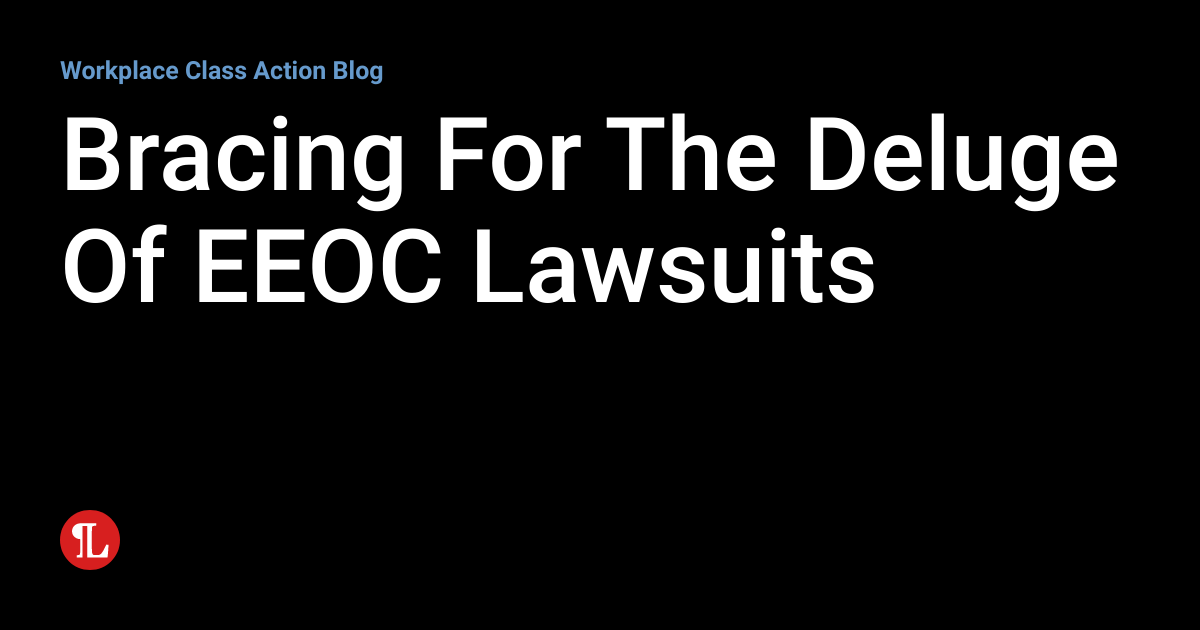 Bracing For The Deluge Of EEOC Lawsuits | Workplace Class Action Blog