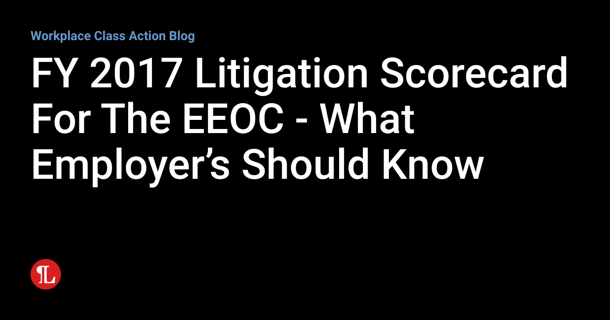 FY 2017 Litigation Scorecard For The EEOC - What Employer’s Should Know ...