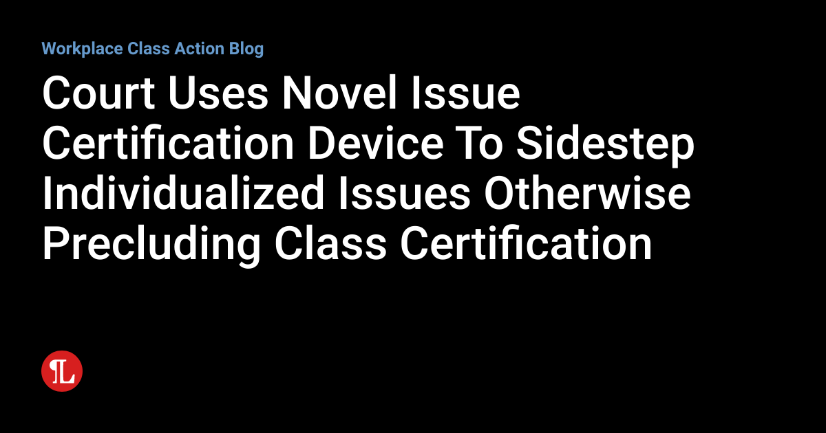 Court Uses Novel Issue Certification Device To Sidestep Individualized ...