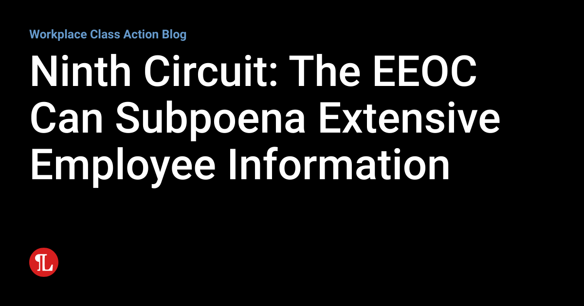 Ninth Circuit: The EEOC Can Subpoena Extensive Employee Information ...