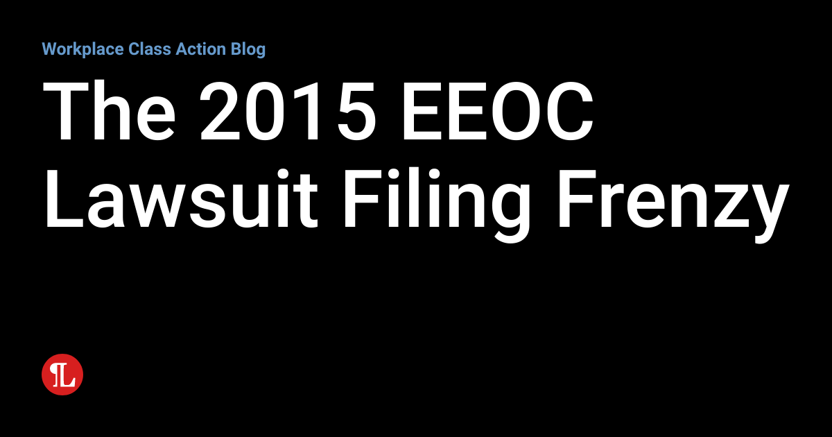The 2015 EEOC Lawsuit Filing Frenzy | Workplace Class Action Blog