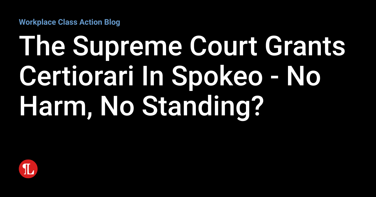 The Supreme Court Grants Certiorari In Spokeo - No Harm, No Standing? | Workplace Class Action Blog