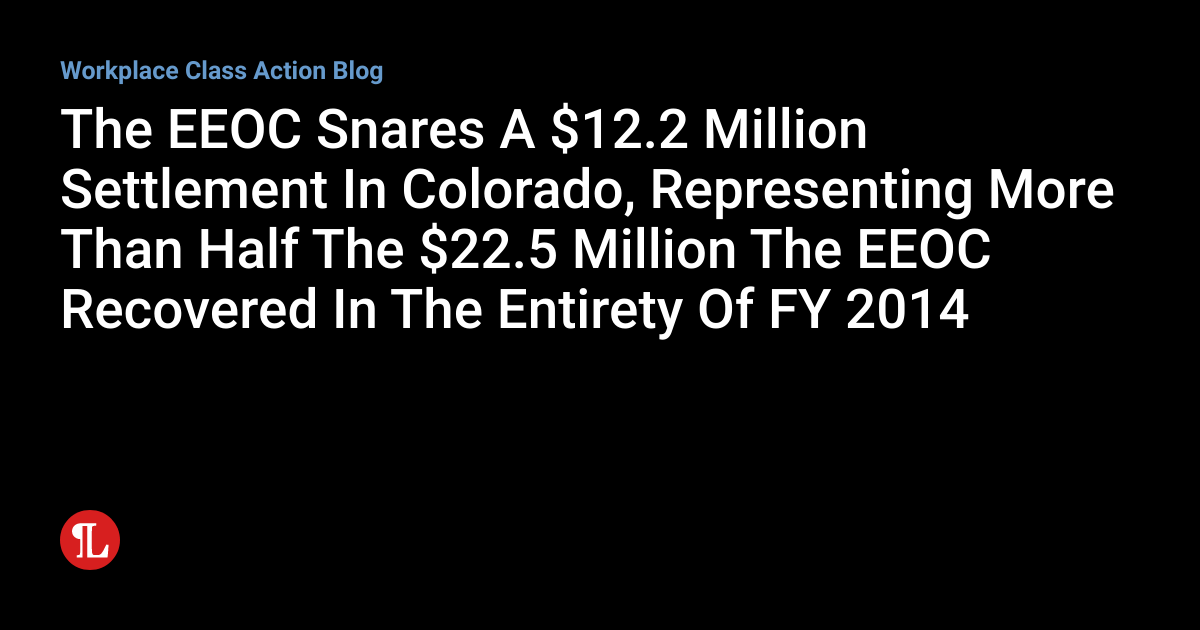 The EEOC Snares A $12.2 Million Settlement In Colorado, Representing ...
