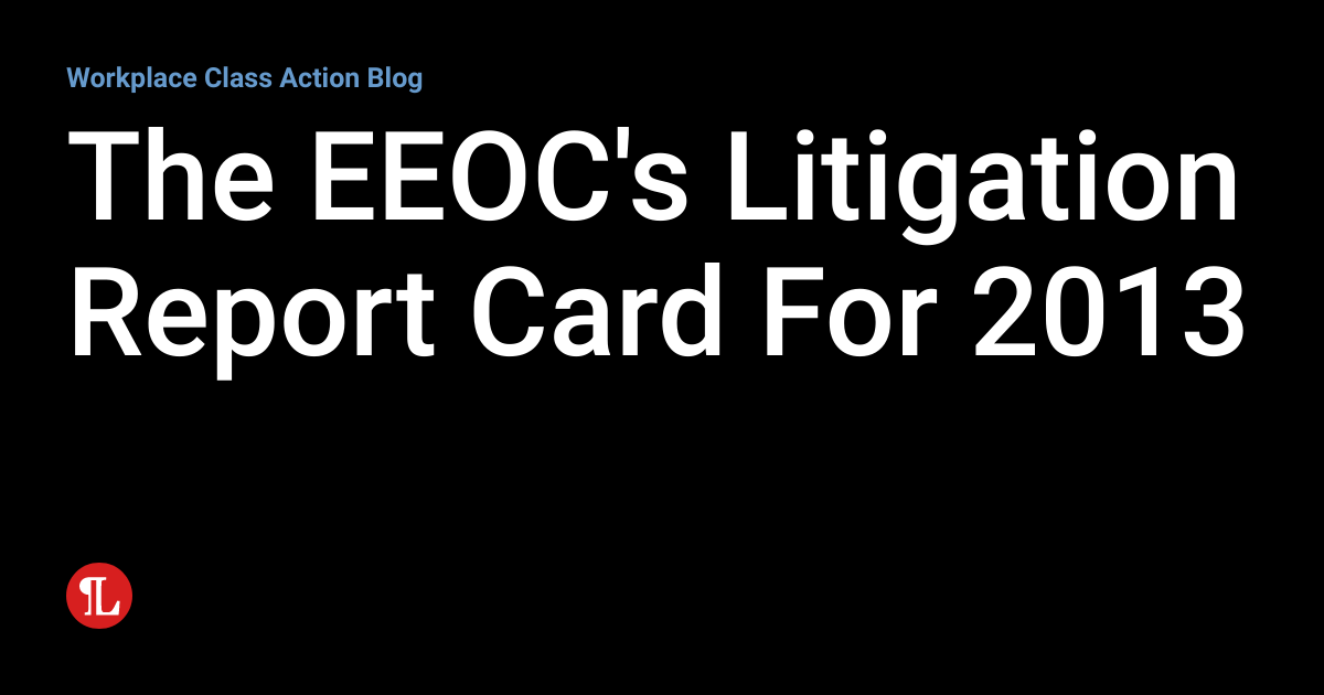 The EEOC's Litigation Report Card For 2013 | Workplace Class Action Blog