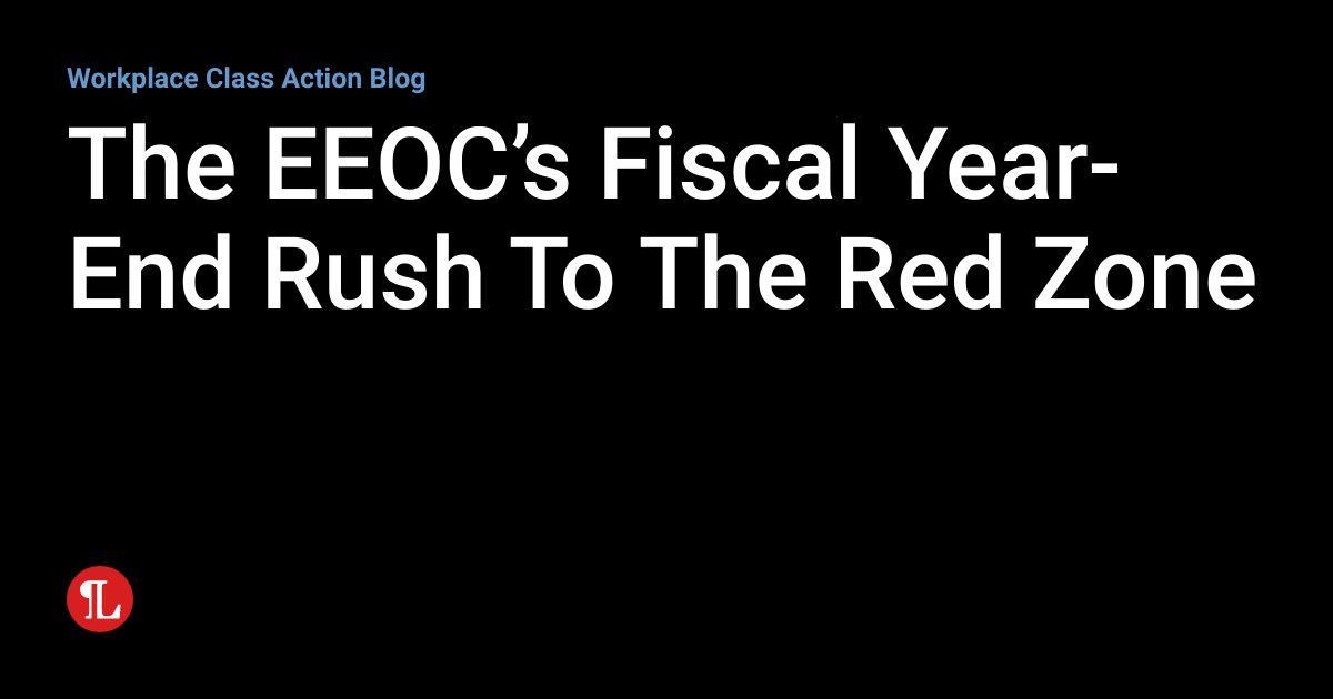 The EEOC’s Fiscal Year-End Rush To The Red Zone | Workplace Class ...