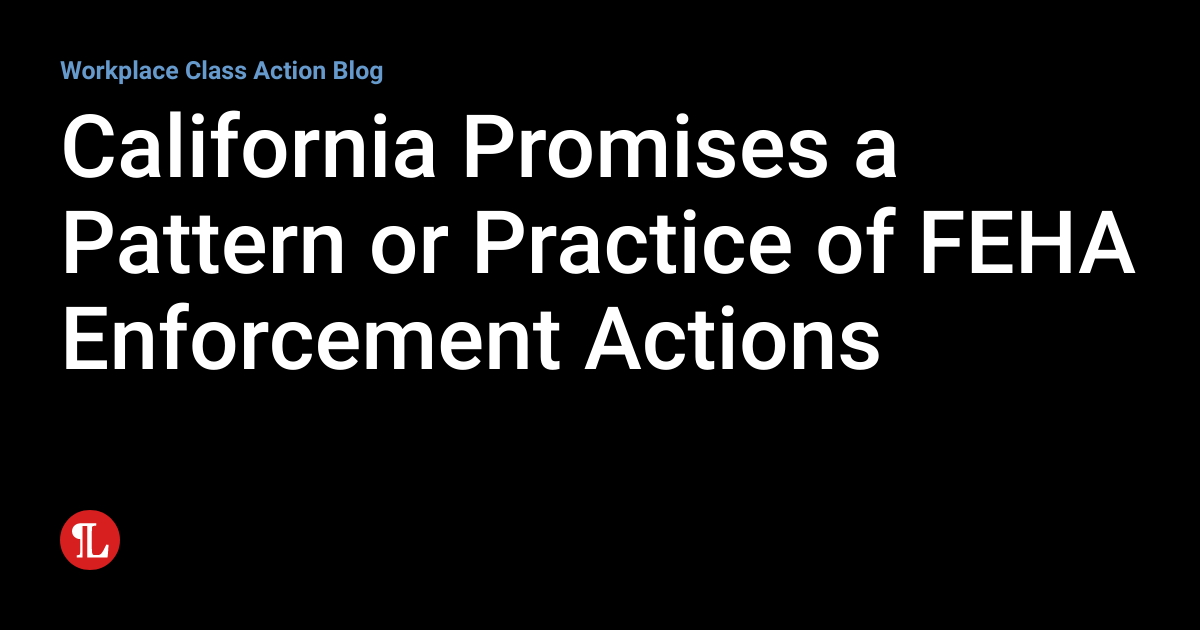 California Promises a Pattern or Practice of FEHA Enforcement Actions ...