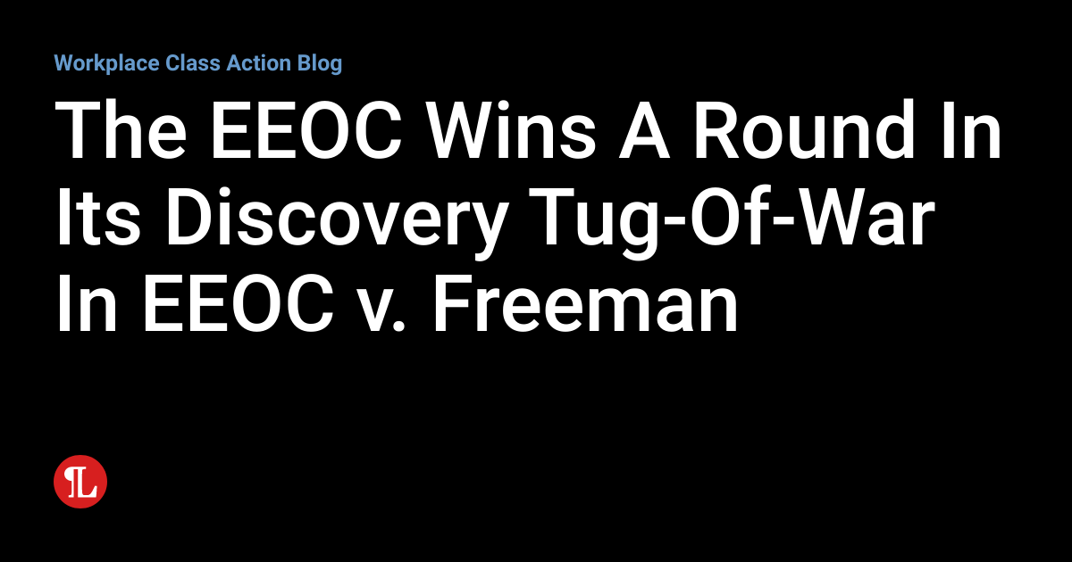 The EEOC Wins A Round In Its Discovery Tug-Of-War In EEOC v. Freeman ...
