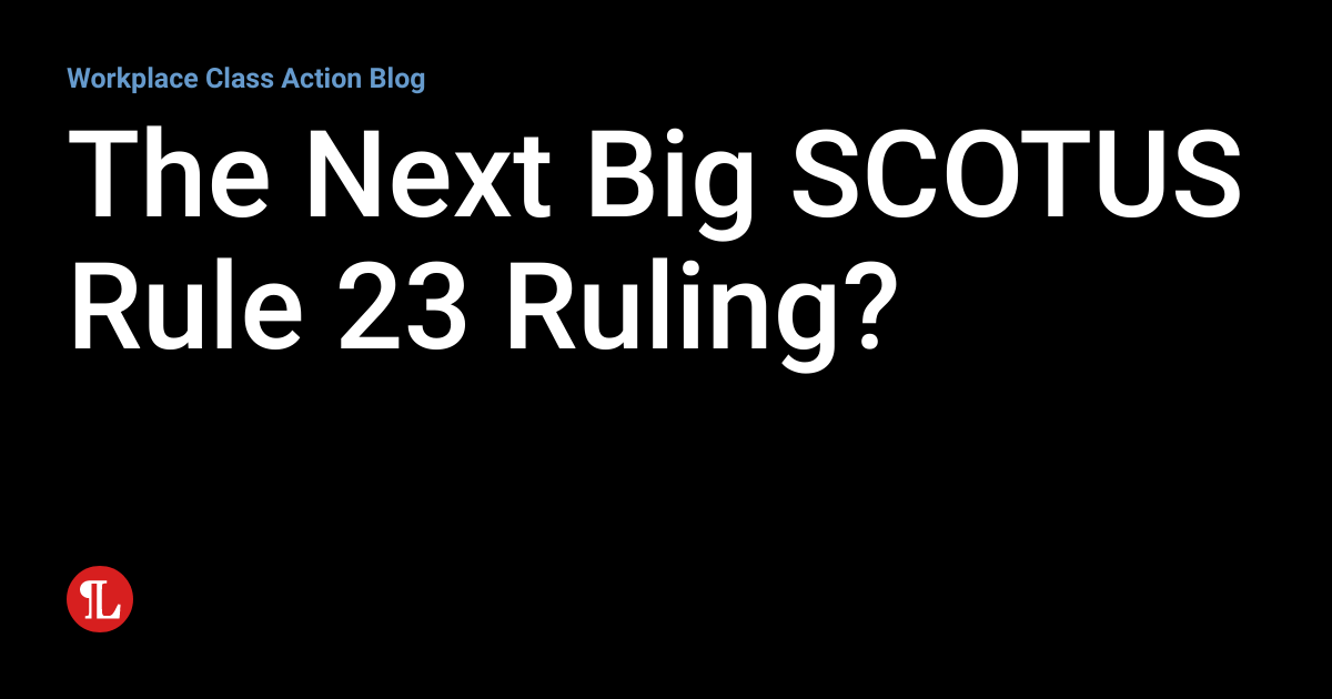The Next Big SCOTUS Rule 23 Ruling? | Workplace Class Action Blog
