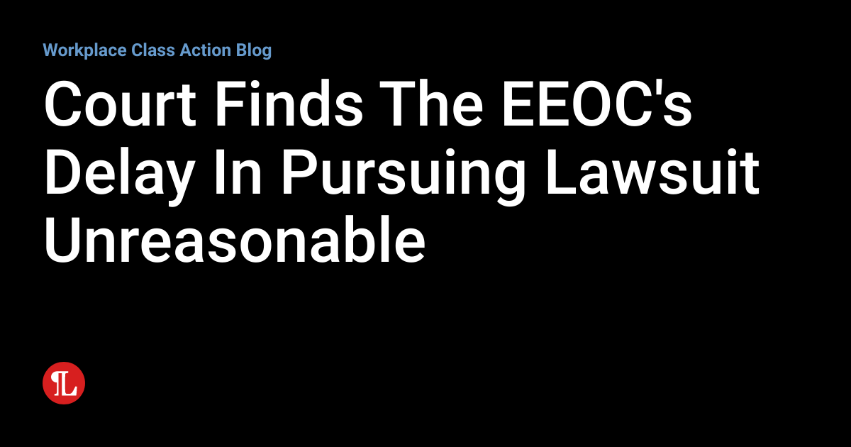 Court Finds The EEOC's Delay In Pursuing Lawsuit Unreasonable ...