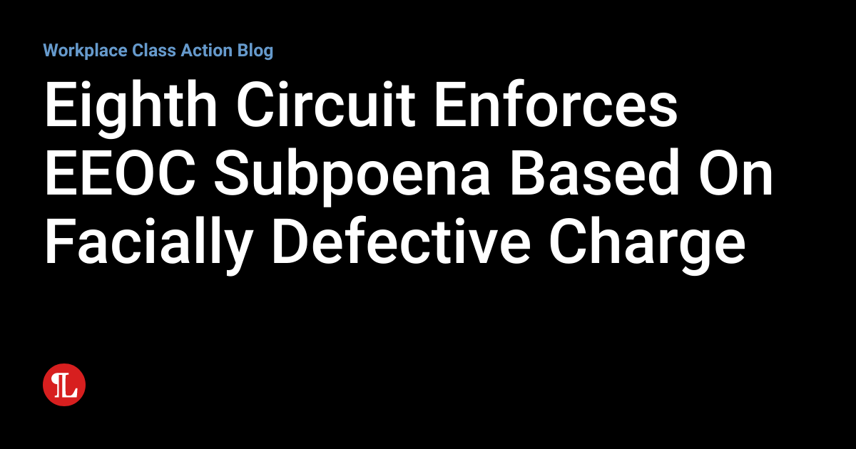 Eighth Circuit Enforces EEOC Subpoena Based On Facially Defective ...