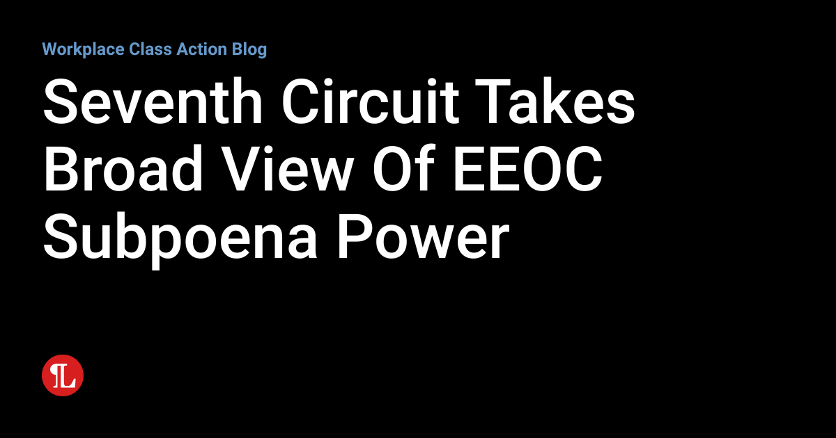 Seventh Circuit Takes Broad View Of EEOC Subpoena Power | Workplace ...